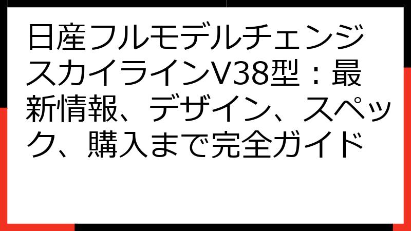 日産フルモデルチェンジ スカイラインV38型：最新情報、デザイン、スペック、購入まで完全ガイド | 最新車情報ナビ